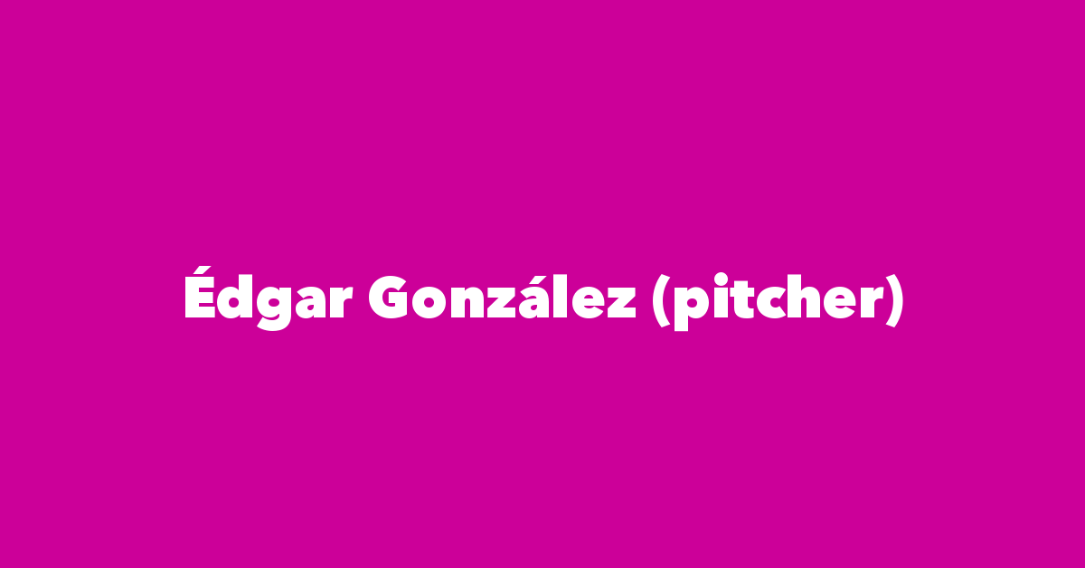 Édgar González (pitcher) - Spouse, Children, Birthday & More