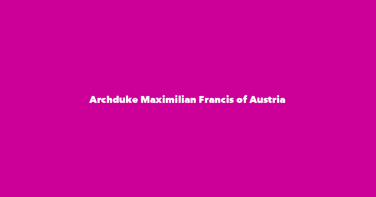 Archduke Maximilian Francis of Austria - Spouse, Children, Birthday & More