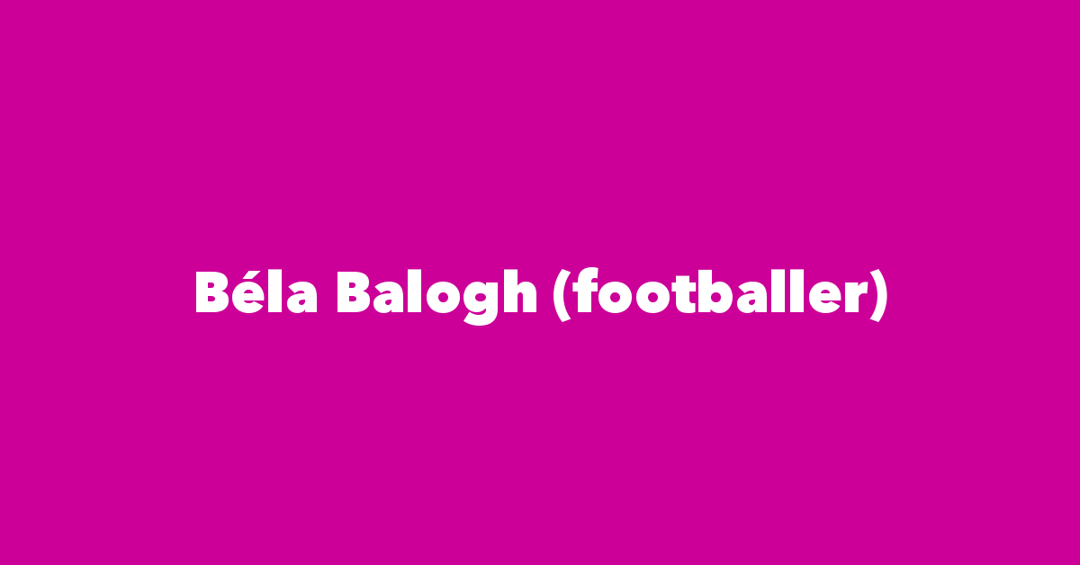 Béla Balogh (footballer) - Spouse, Children, Birthday & More