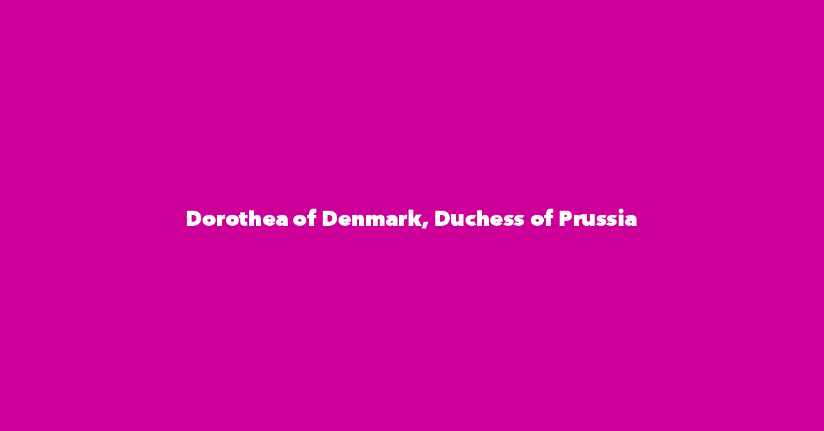 Dorothea of Denmark, Duchess of Prussia - Spouse, Children, Birthday & More