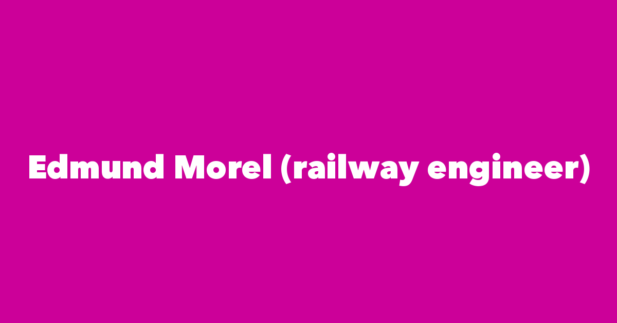Edmund Morel (railway engineer) - Spouse, Children, Birthday & More