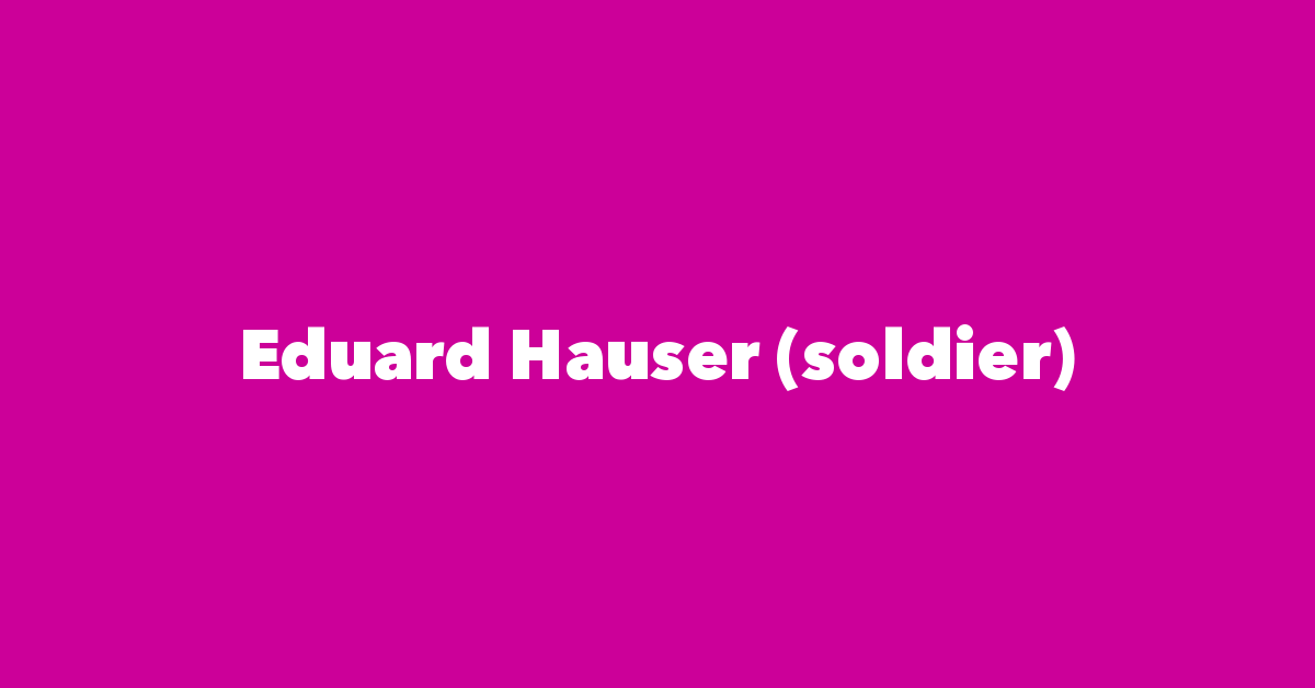 Eduard Hauser (soldier) - Spouse, Children, Birthday & More