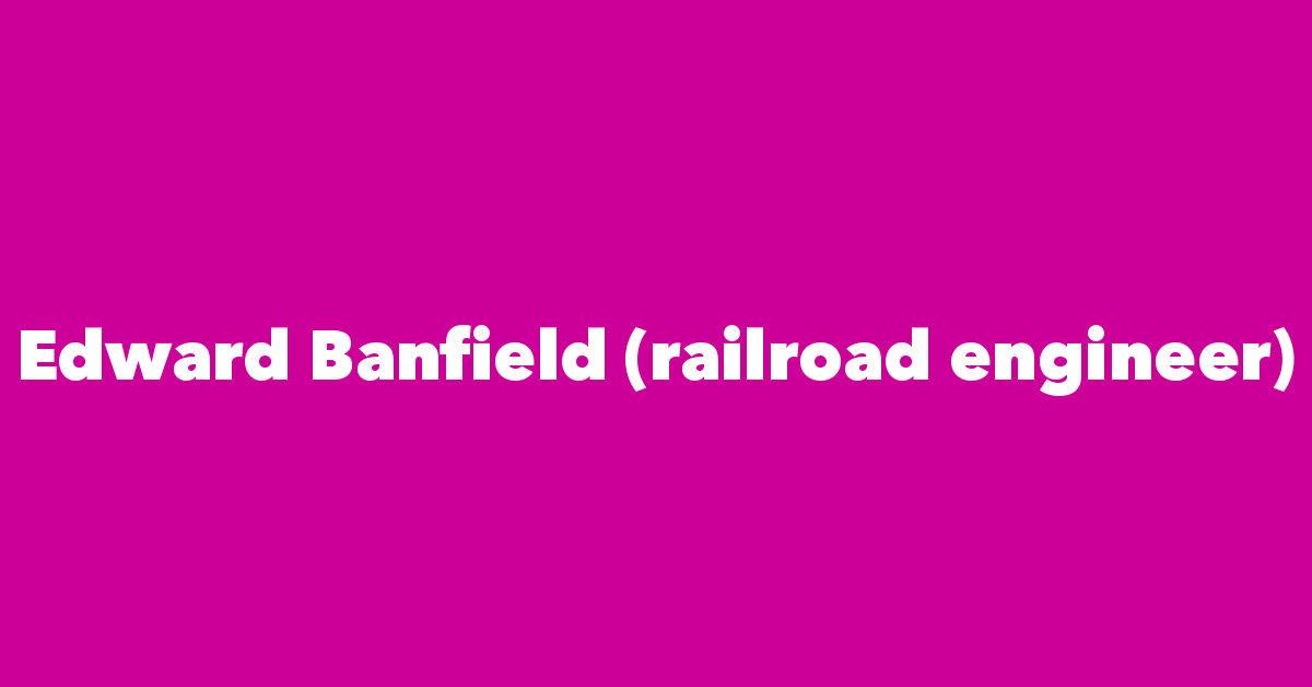 Edward Banfield (railroad engineer) - Spouse, Children, Birthday & More