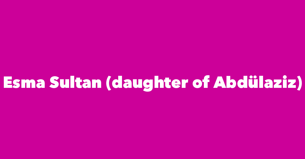 Esma Sultan (daughter of Abdülaziz) - Spouse, Children, Birthday & More