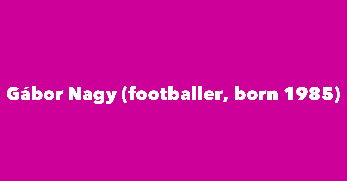 Gábor Nagy (footballer, born 1985) - Spouse, Children, Birthday & More