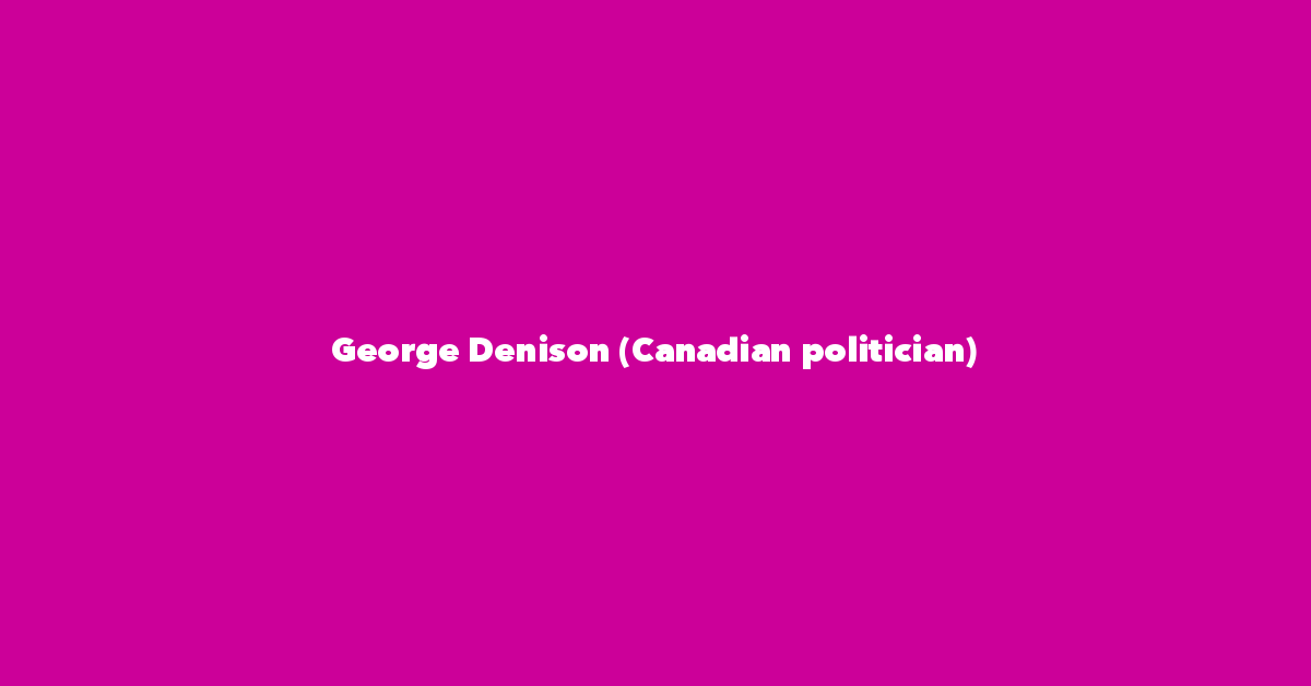 George Denison (Canadian politician) - Spouse, Children, Birthday & More