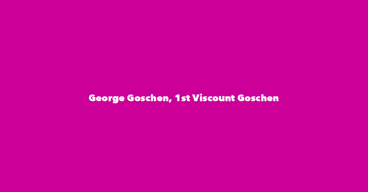 George Goschen, 1st Viscount Goschen - Spouse, Children, Birthday & More