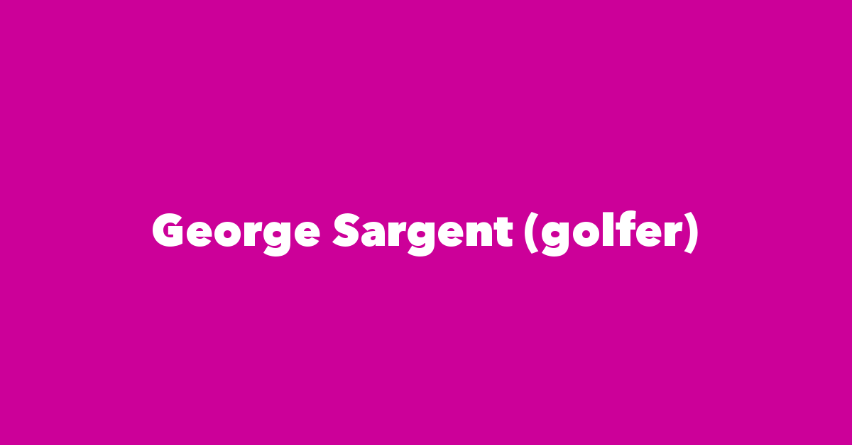 George Sargent (golfer) - Spouse, Children, Birthday & More