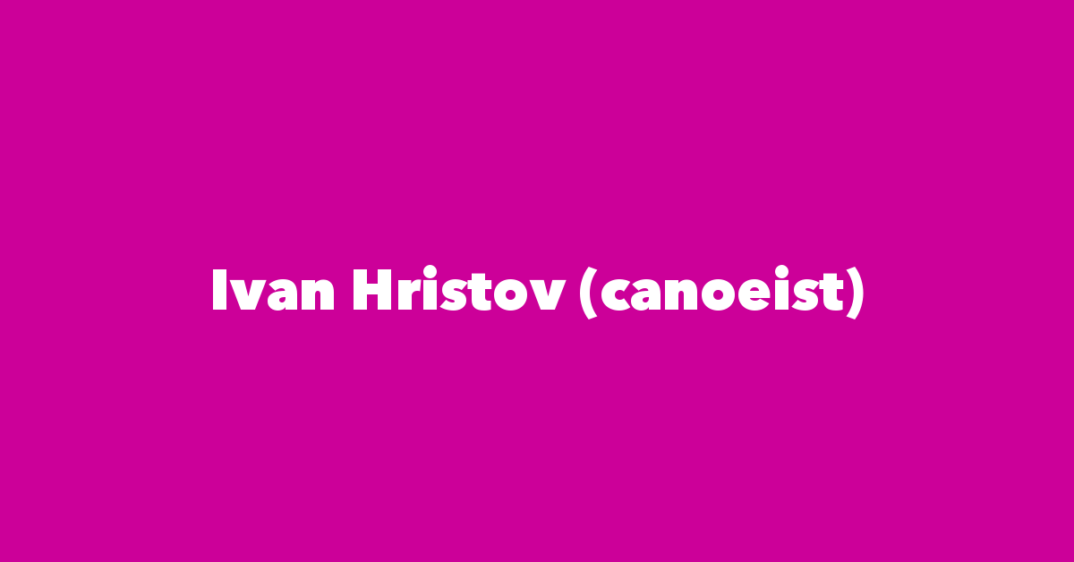 Ivan Hristov (canoeist) - Spouse, Children, Birthday & More