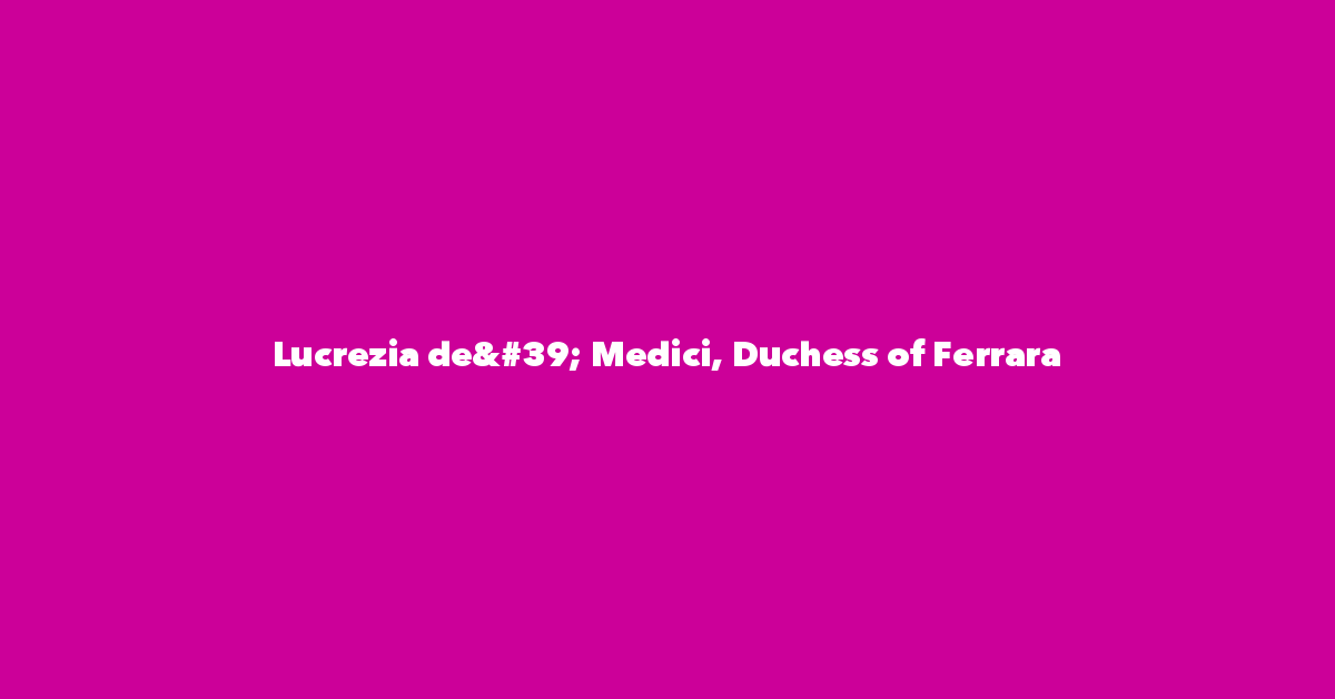 Lucrezia de' Medici, Duchess of Ferrara - Spouse, Children, Birthday & More