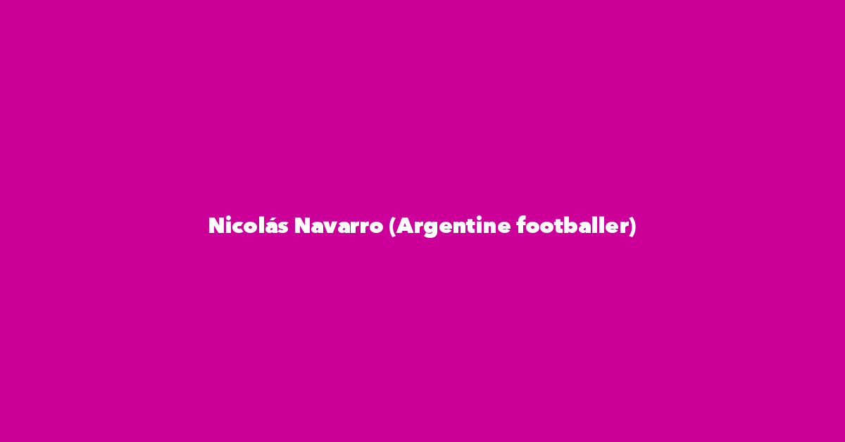 Nicolás Navarro (Argentine footballer) - Spouse, Children, Birthday & More