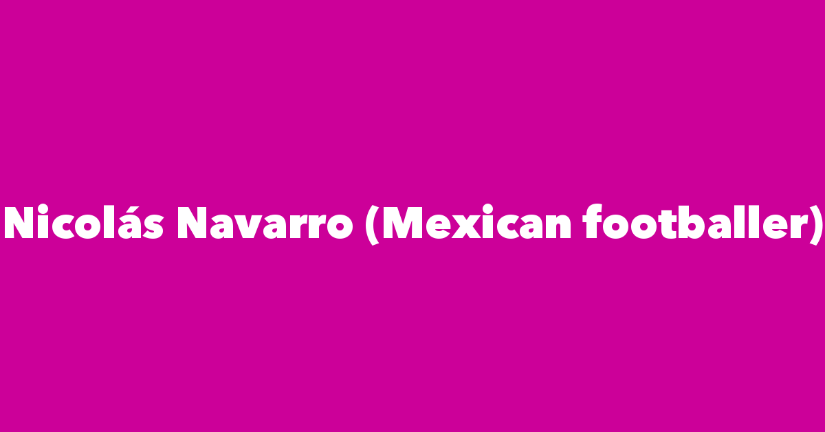 Nicolás Navarro (Mexican footballer) - Spouse, Children, Birthday & More