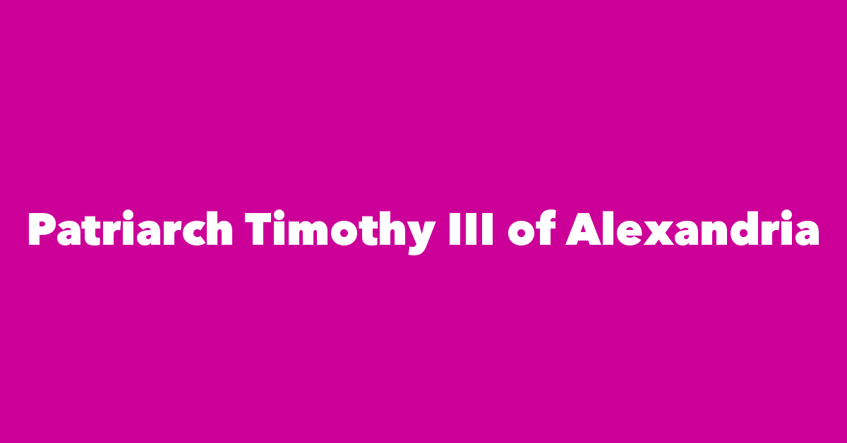Patriarch Timothy III of Alexandria - Spouse, Children, Birthday & More