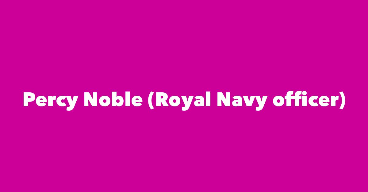 Percy Noble (Royal Navy officer) - Spouse, Children, Birthday & More