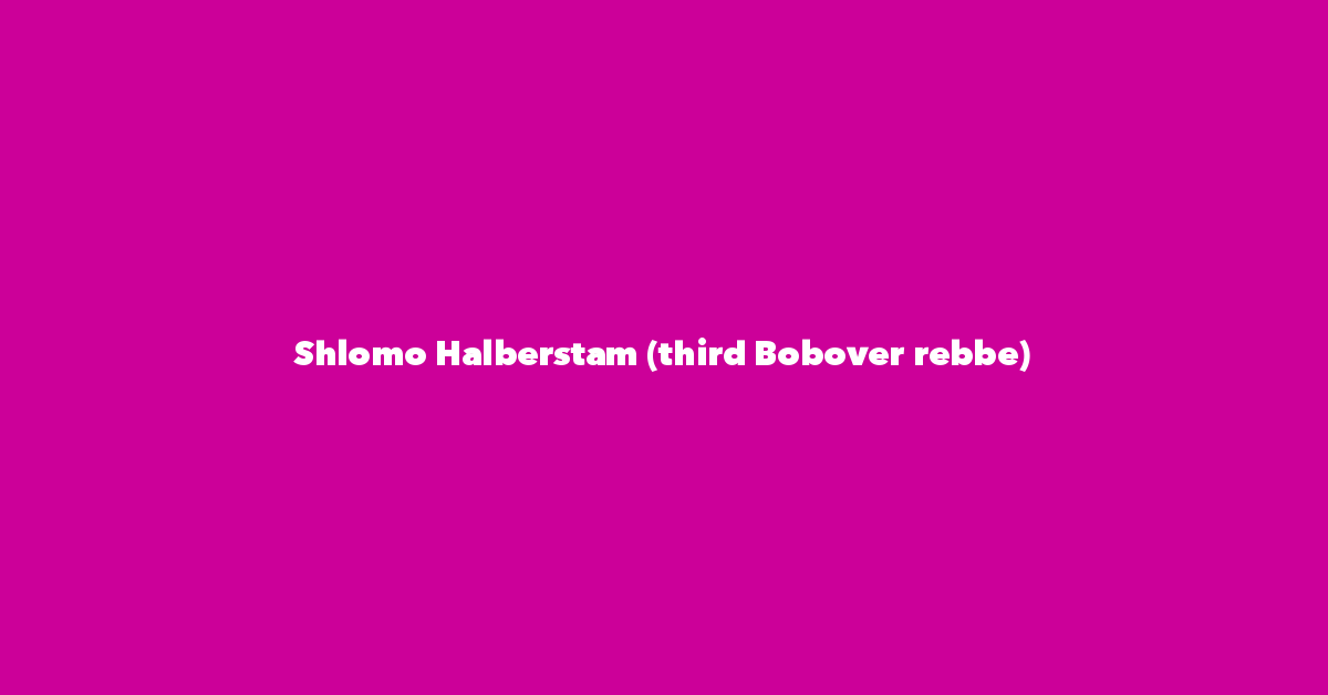 Shlomo Halberstam (third Bobover rebbe) - Spouse, Children, Birthday & More