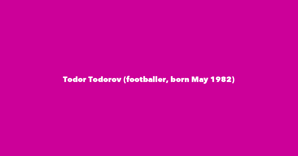 Todor Todorov (footballer, born May 1982) - Spouse, Children, Birthday ...
