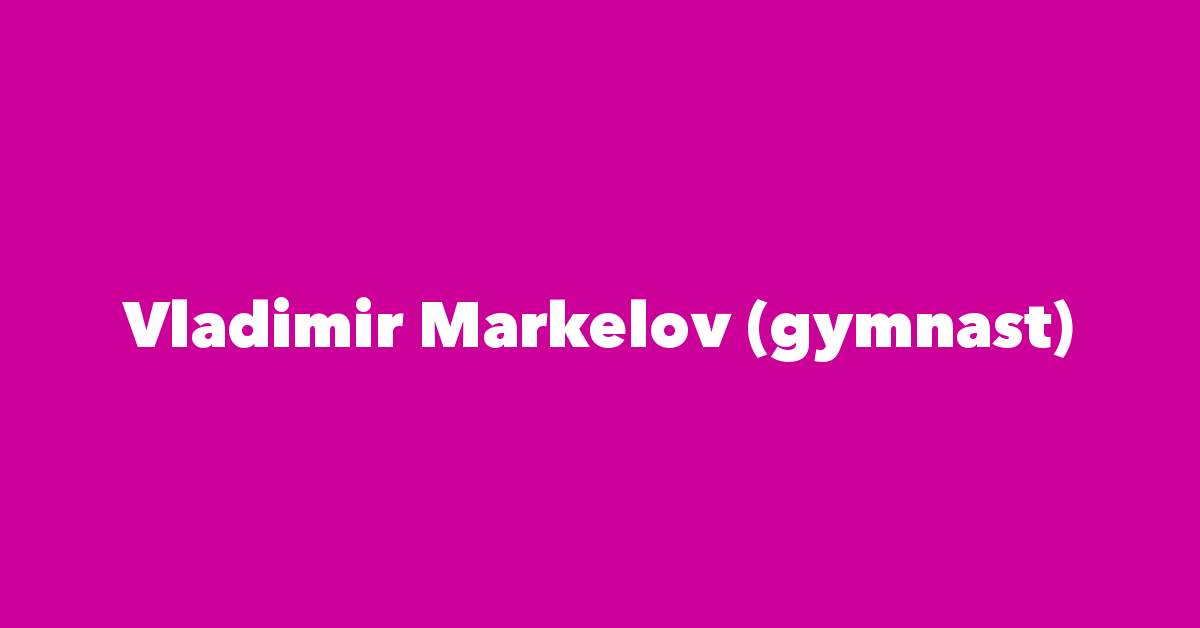 Vladimir Markelov (gymnast) - Spouse, Children, Birthday & More