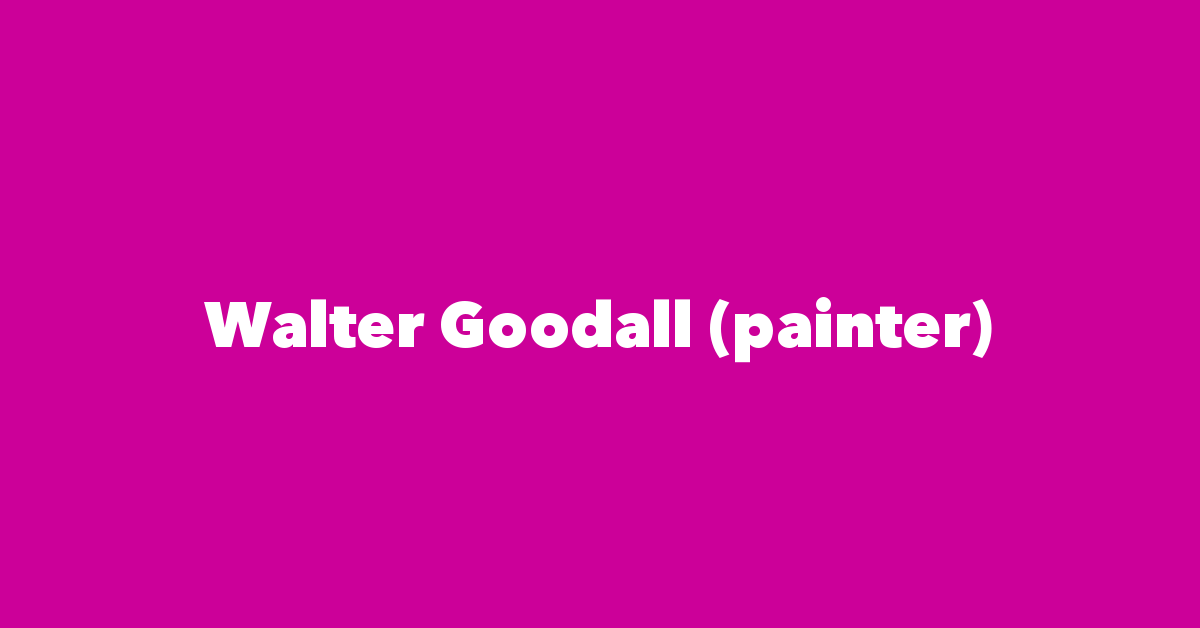 Walter Goodall (painter) - Spouse, Children, Birthday & More