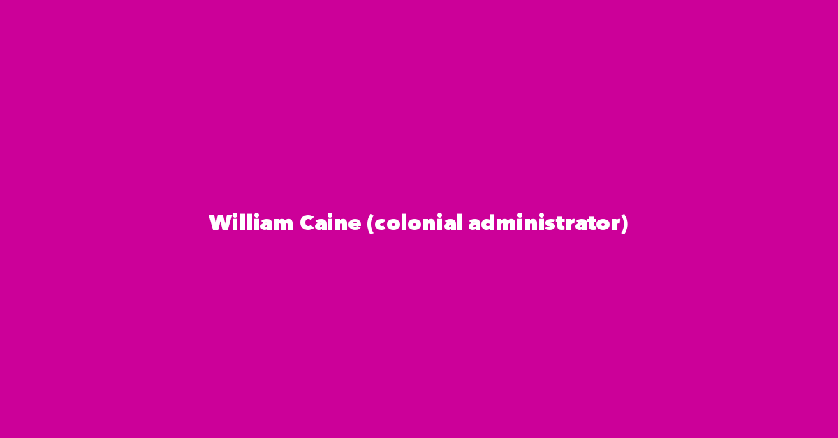 William Caine (colonial administrator) - Spouse, Children, Birthday & More