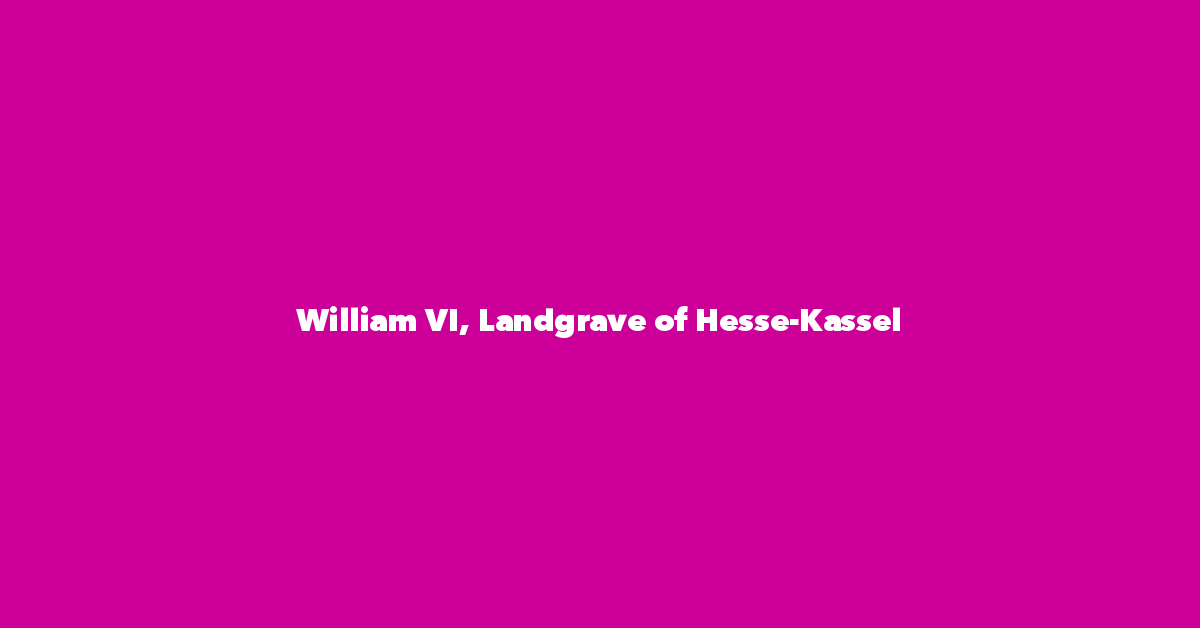 William VI, Landgrave of Hesse-Kassel - Spouse, Children, Birthday & More