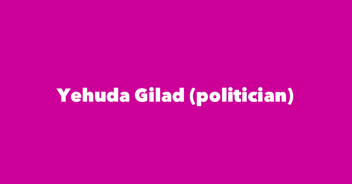 Yehuda Gilad (politician) - Spouse, Children, Birthday & More