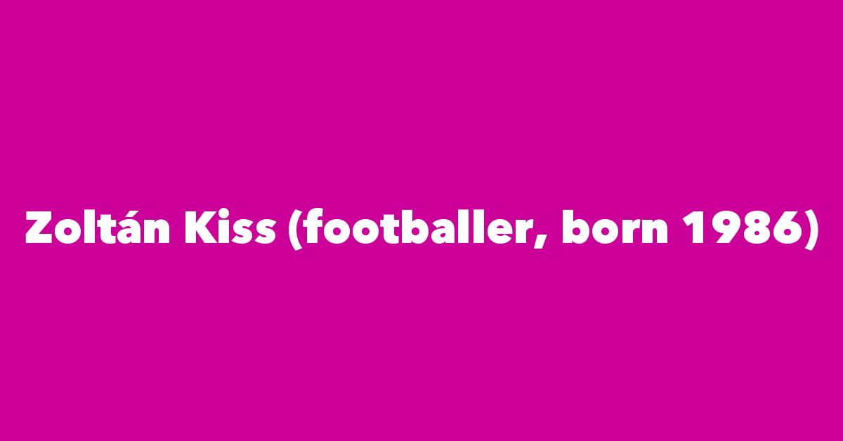 Zoltán Kiss (footballer, born 1986) - Spouse, Children, Birthday & More